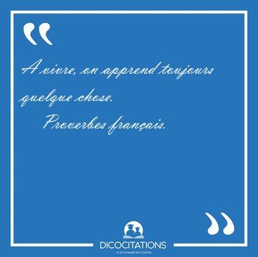 A vivre, on apprend toujours quelque [...] - Proverbes français