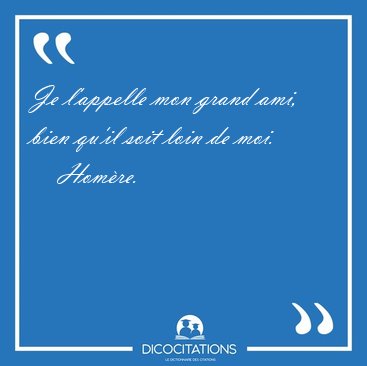 Je l'appelle mon grand ami, bien qu'il soit loin de [...] - Homère