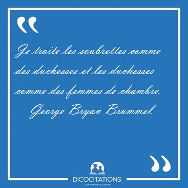 Je traite les soubrettes comme des duchesses et les duchesses ...