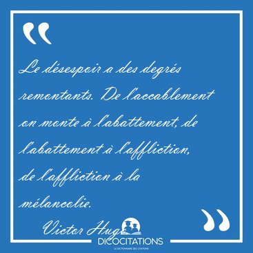 Le désespoir a des degrés remontants. De l'accablement on monte ...
