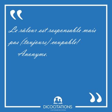 Le râleur est responsable mais pas (toujours) [...] - Anonyme