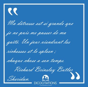 Ma détresse est si grande que je ne puis me passer de ma gaîté ...