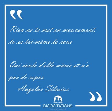 Rien ne te met en mouvement, tu es toi-même la roue Qui roule ...
