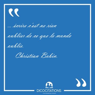 écrire c'est ne rien oublier de ce que le monde [...] - Christian Bobin